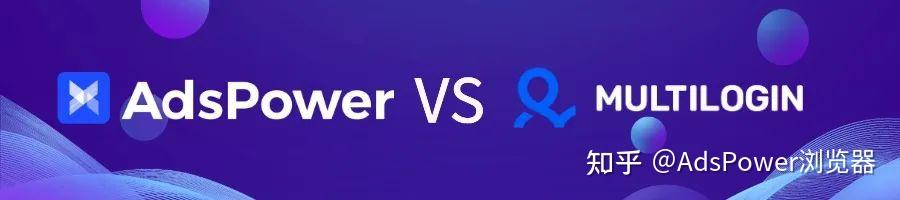 指纹浏览器对比：AdsPower VS Multilogin - 知乎